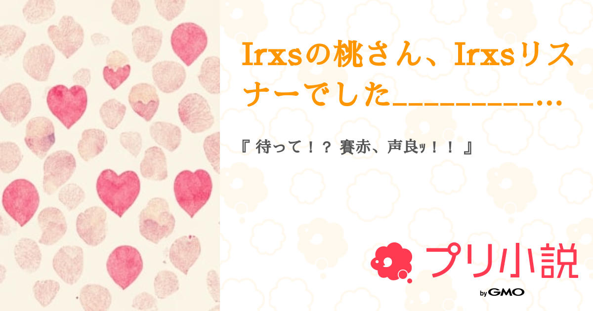 Irxsの桃さん、Irxsリスナーでした__________。 - 全1話 【連載中】（あくあぱっつぁ。 🎼‪‪︎ 💕🌸 さんの小説） | 無料スマホ夢小説ならプリ小説 byGMO